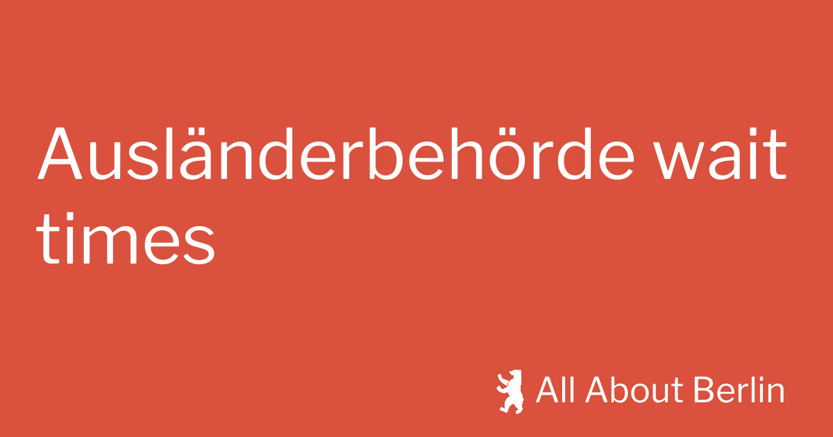 Berlin Aus­län­der­be­hör­de wait times - All About Berlin